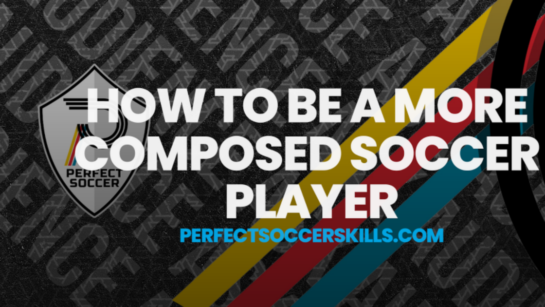 How to Be a More Composed Soccer Player – PerfectSoccerSkills.com